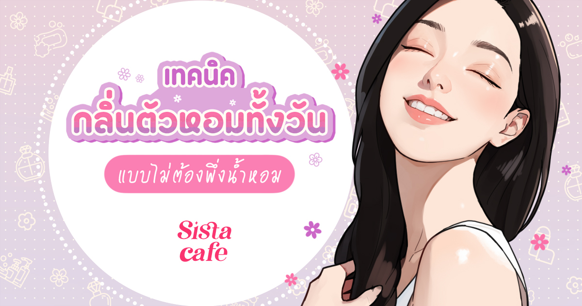 เทคนิคกลิ่นตัวหอมทั้งวัน แบบไม่ต้องพึ่งน้ำหอม | บทความของ Ammy | SistaCafe ครบเครื่องเรื่องบิวตี้